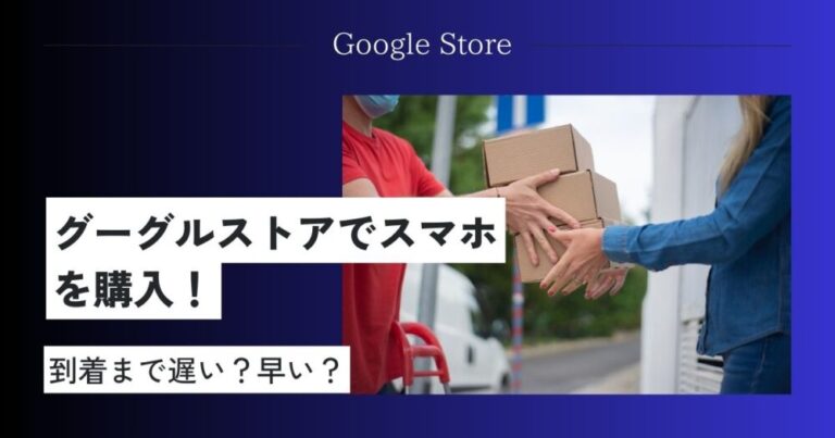 【GoogleStore納期】ｸﾞｰｸﾞﾙｽﾄｱでｽﾏﾎ購入！届くのは遅い？早い？